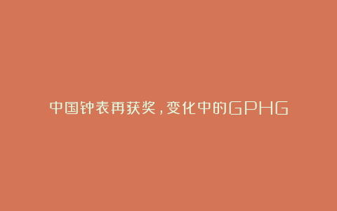 中国钟表再获奖，变化中的GPHG – 微精选
